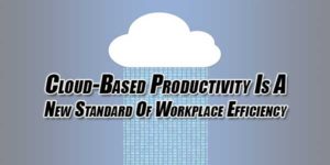 Why Cloud-Based Productivity Is A New Standard Of Workplace Efficiency ...