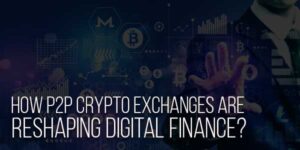 How P2P Crypto Exchanges Are Reshaping Digital Finance? A Business ...